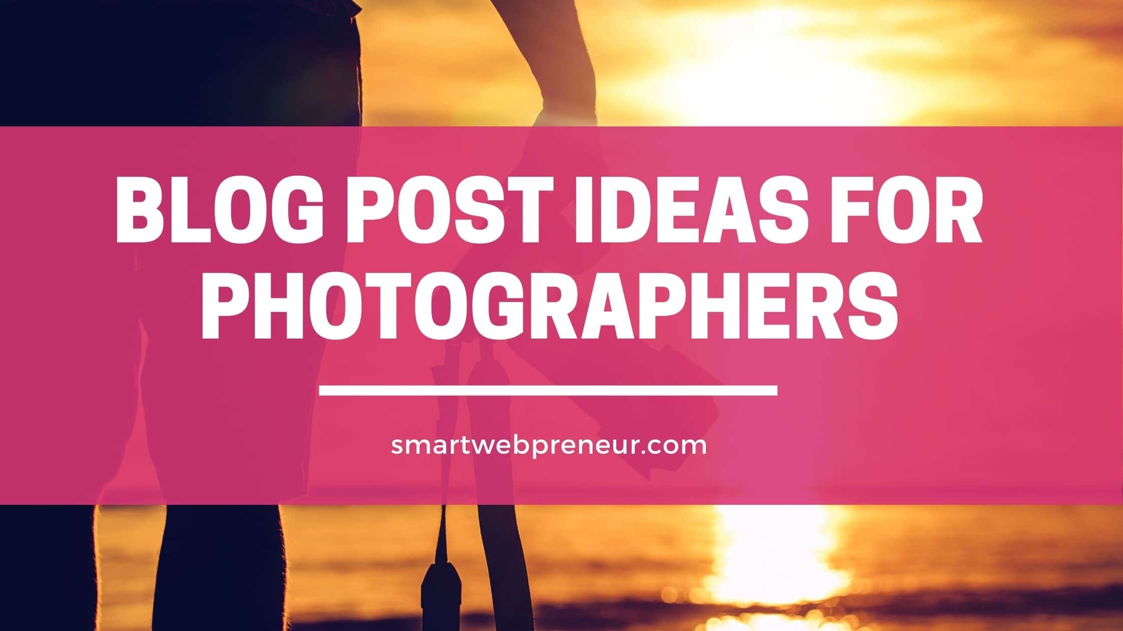 Blog Post Ideas for Photographers: The Ultimate Guide